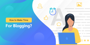 How to Make Time for Blogging: 14 Useful Tips for Bloggers